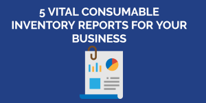 5 Vital Consumable Inventory Reports To Run For Your Business
